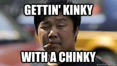 Gettin' kinky with a chinky - Chinky - quickmeme