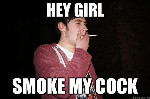 hey girl smoke my cock - Misc - quickmeme