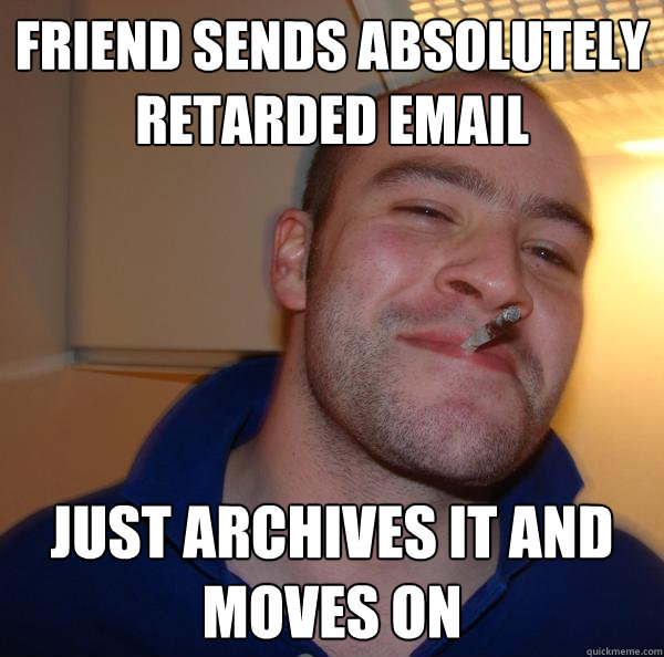 friend sends absolutely retarded email just archives it and moves on - Misc - quickmeme
