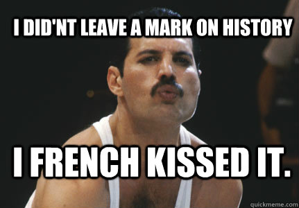 I DID'NT LEAVE A MARK ON HISTORY I FRENCH KISSED IT. - Freddie - quickmeme