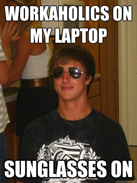 Workaholics on my laptop Sunglasses On - Kool Kevin - quickmeme