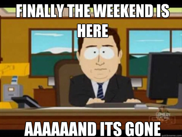 FINALLY THE WEEKEND IS HERE AAAAAAND ITS GONE - Misc - quickmeme
