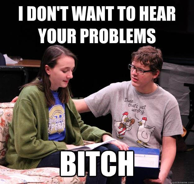 I don't want to hear your problems Bitch - T Andrew Stern - quickmeme