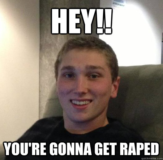 HEY!! You're Gonna get raped - Carter - quickmeme