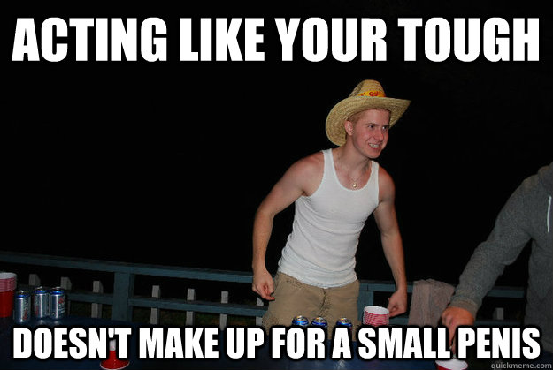 acting like your tough doesn't make up for a small penis - oddy1 - quickmeme
