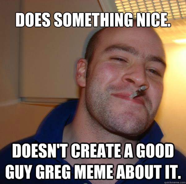 Does something nice. Doesn't create a Good Guy Greg meme about it. - Misc - quickmeme