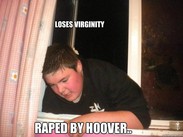RAPED BY HOOVER.. LOSES VIRGINITY - badluckryan - quickmeme