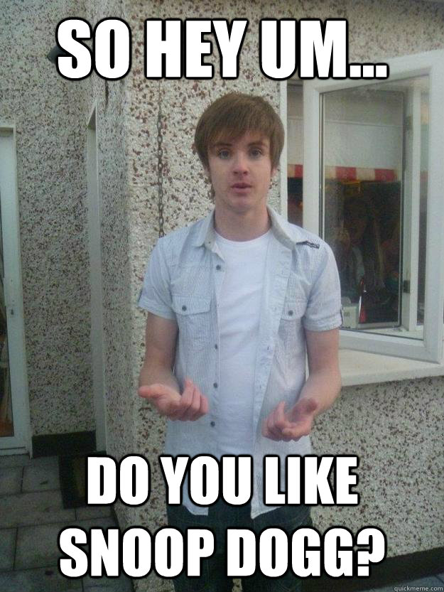 So hey um... Do you like snoop dogg? - 1 Pick Up Line - quickmeme