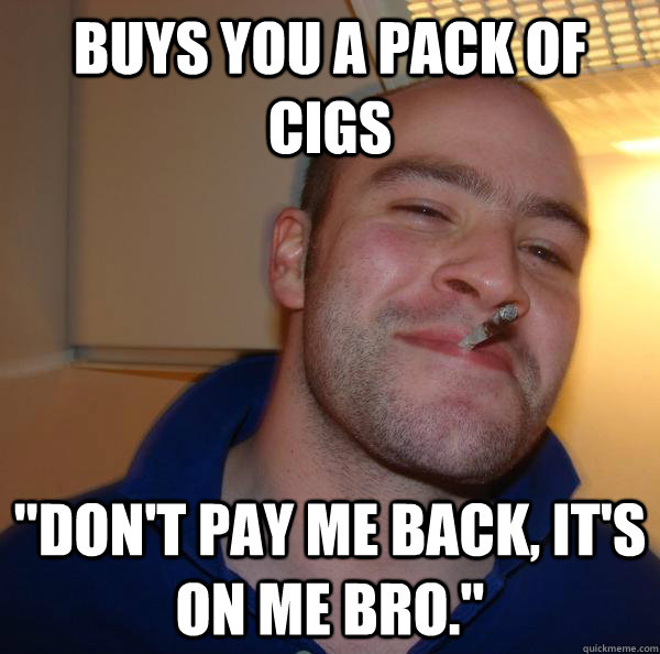 Buys you a pack of cigs "Don't pay me back, it's on me bro." - Misc - quickmeme