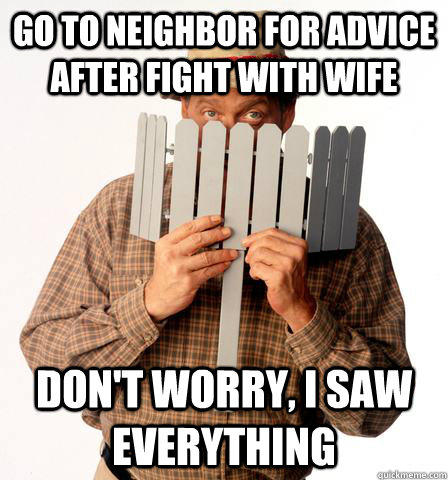Go to neighbor for advice after fight with wife Don't worry, i saw everything - Misc - quickmeme
