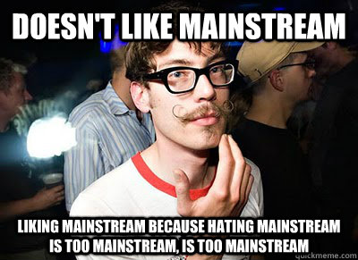 Doesn't like mainstream liking mainstream because hating mainstream is too mainstream, is too ...