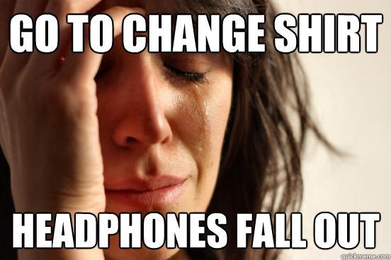 go to change shirt headphones fall out - First World Problems - quickmeme