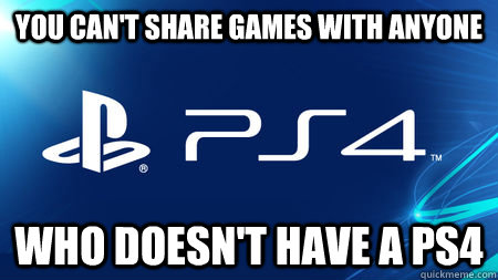 You can't share games with anyone who doesn't have a ps4 - Misc - quickmeme