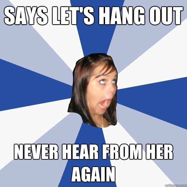 Says let's hang out Never hear from her again - Annoying Facebook Girl - quickmeme