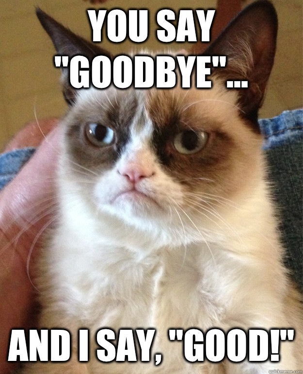 You say "Goodbye"... And I say, "GOOD!" - Misc - quickmeme