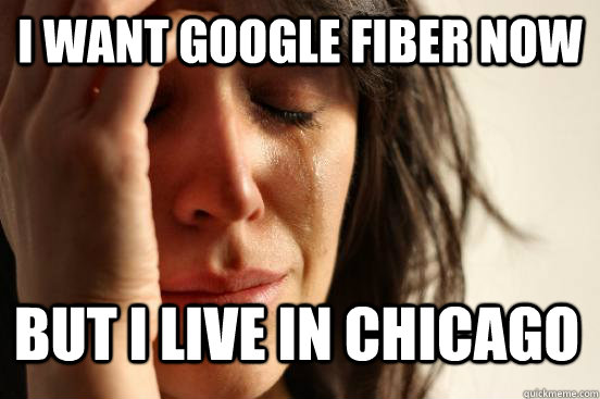 I want google fiber now But i live in chicago - First World Problems - quickmeme