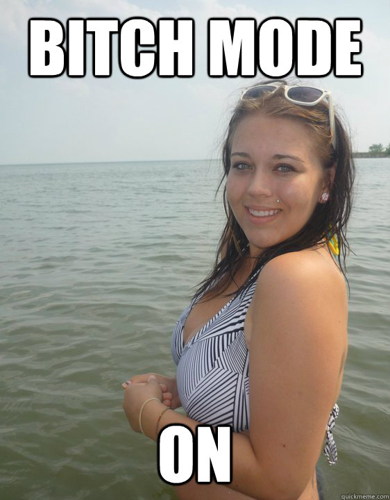 Bitch Mode ON - bitch mode - quickmeme