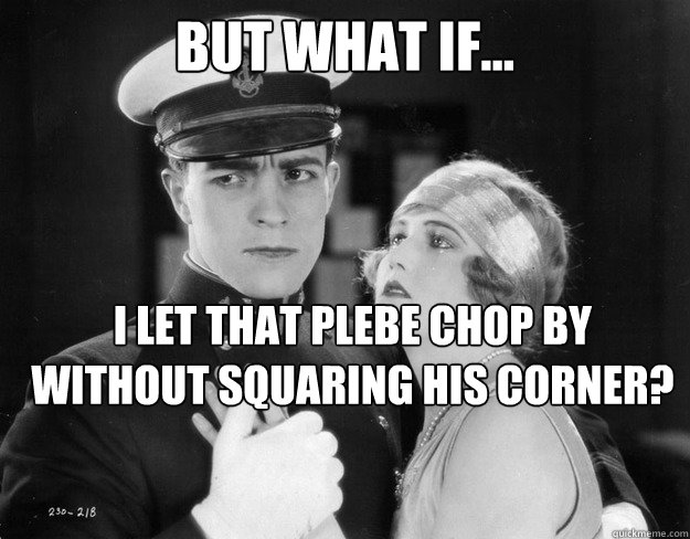 But what if... i let that plebe chop by without squaring his corner? - Midshipman Noir - quickmeme