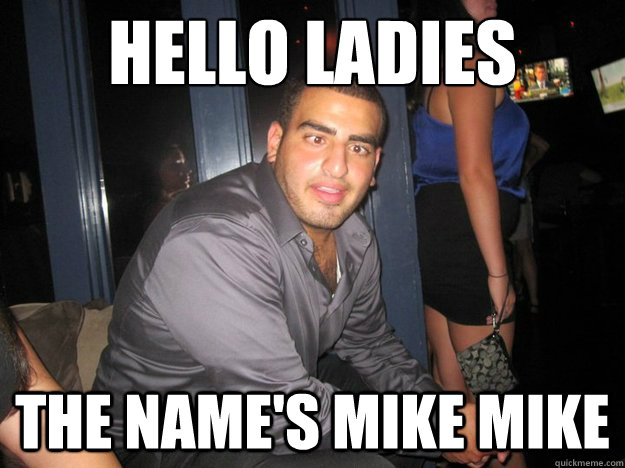 Hello Ladies The name's MIKE mike - hello mike mike - quickmeme