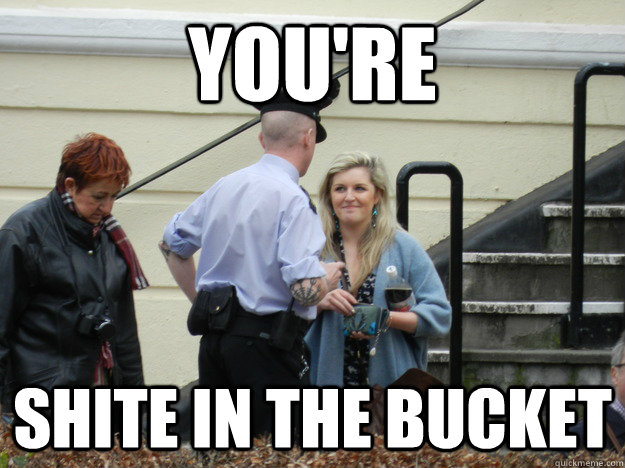 you're shite in the bucket - Drunk Heather - quickmeme
