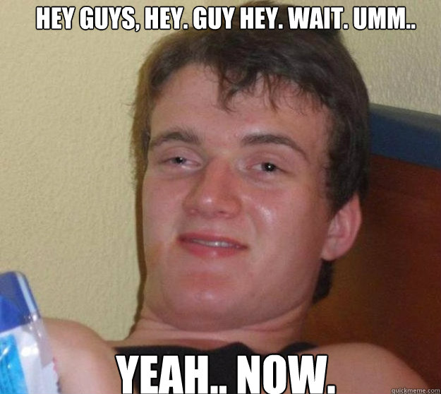 Hey guys, hey. guy hey. wait. umm.. yeah.. now. - Misc - quickmeme