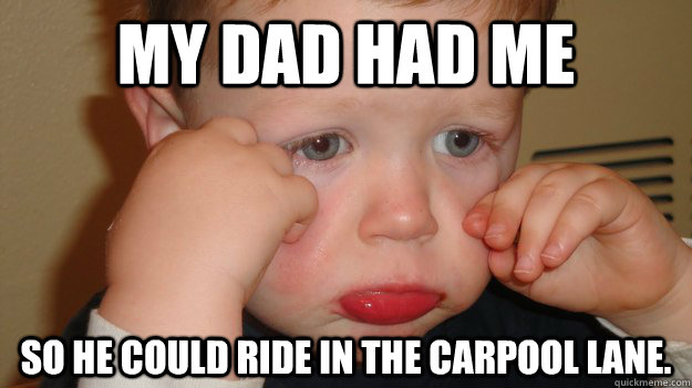 my dad had me so he could ride in the carpool lane. - Misc - quickmeme