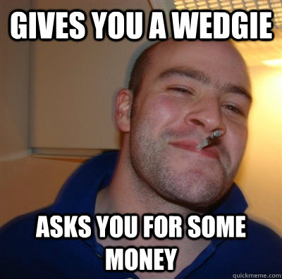 Gives you a wedgie Asks you for some money - Goodguy Greg Shitting - quickmeme