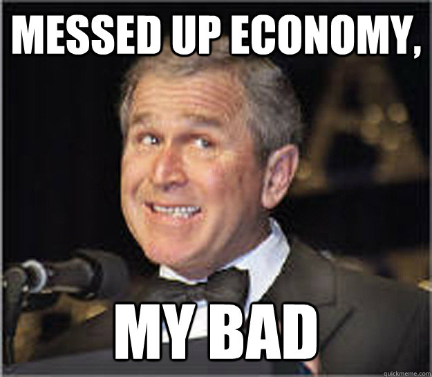 Messed up Economy, My Bad - WTF Bush - quickmeme