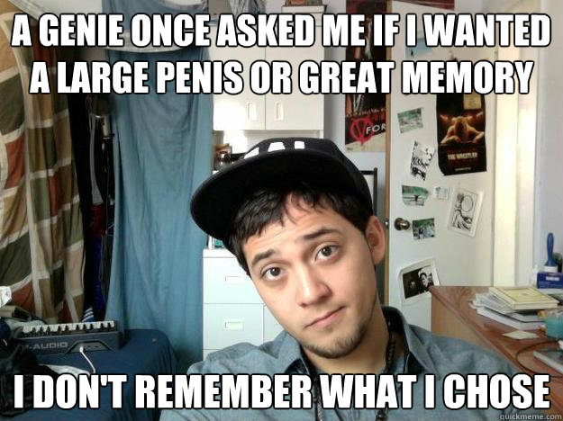 A genie once asked me if I wanted a large penis or great memory I don't remember what I Chose ...