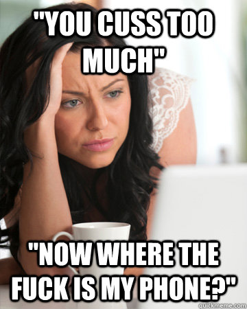 "You cuss too much" "Now where the fuck is my phone?" - Misc - quickmeme