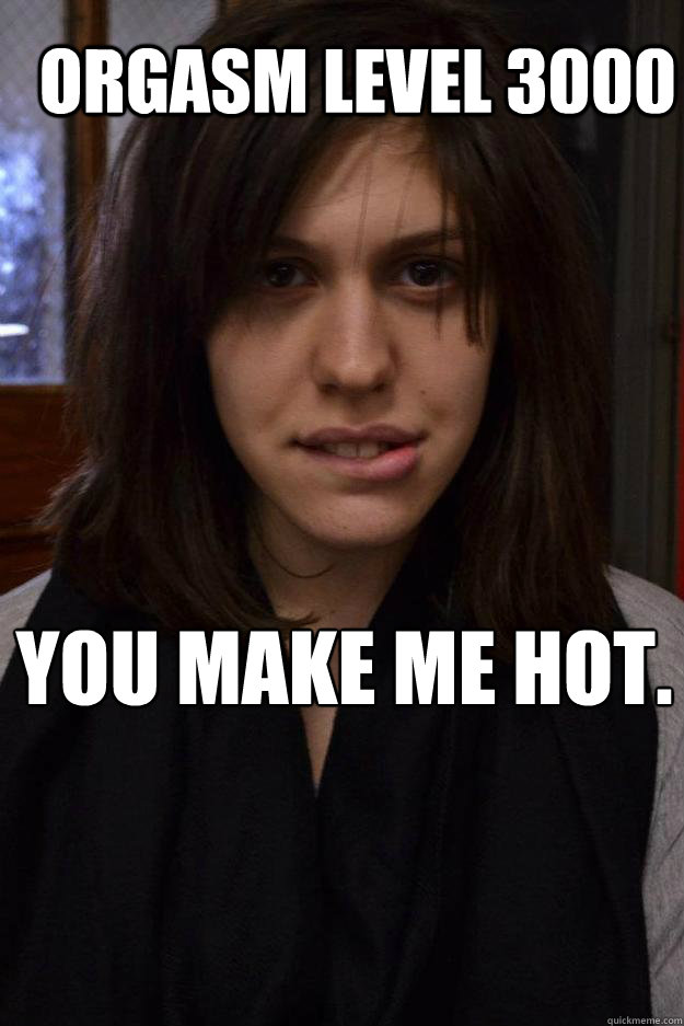 Orgasm Level 3000 You make me hot. - Misc - quickmeme