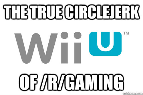 The TRUE circlejerk of /r/gaming - Wii U Circlejerk - quickmeme