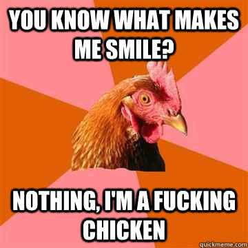 You know what makes me smile? nothing, I'm a fucking chicken - Misc - quickmeme