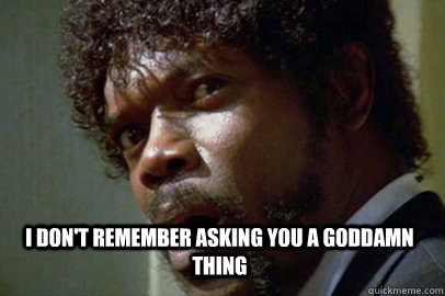 I don't remember asking you a goddamn thing - Misc - quickmeme