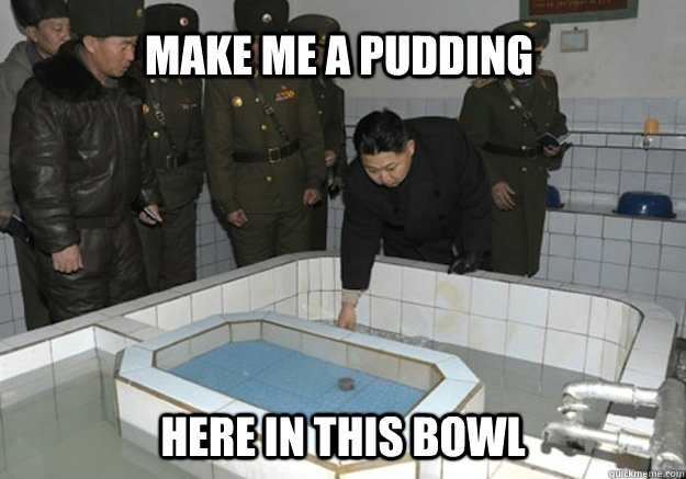 Make me a pudding here in this bowl - Kim Jong-Un pudding - quickmeme