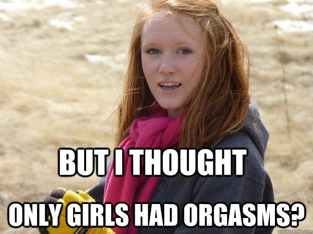 But I thought only girls had orgasms? - Misc - quickmeme