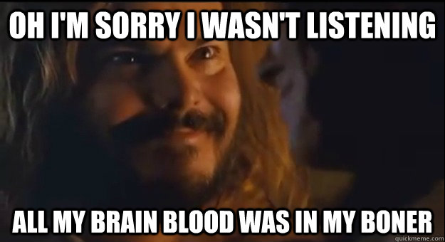 Oh I'm Sorry I wasn't listening All my brain blood was in my boner - inattentive jack black ...
