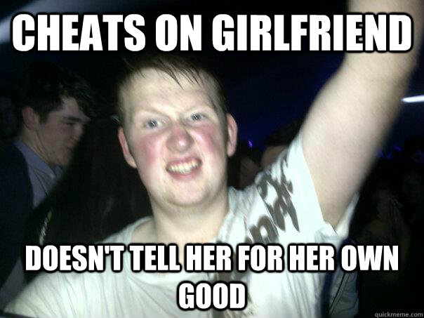 cheats on girlfriend Doesn't tell her for her own good - Good Scumbag Guy Dan - quickmeme