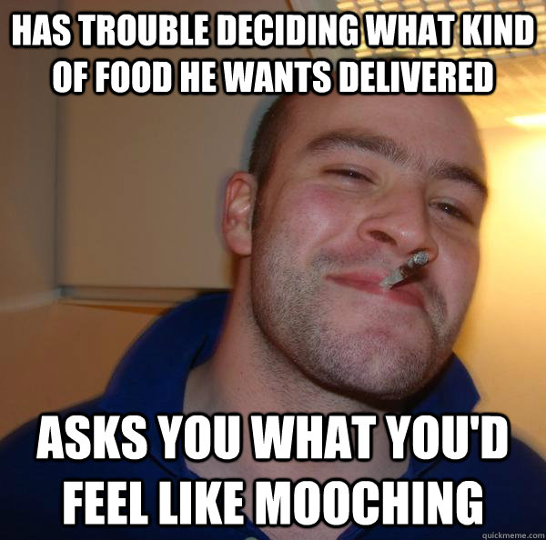 Has trouble deciding what kind of food he wants delivered Asks you what you'd feel like mooching ...