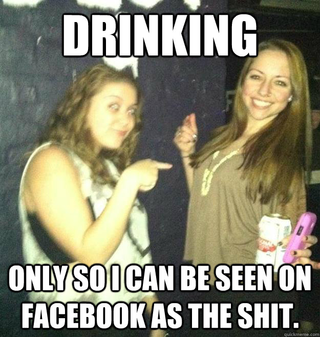 Drinking Only so i can be seen on Facebook as the shit. - Sassy Chloe - quickmeme
