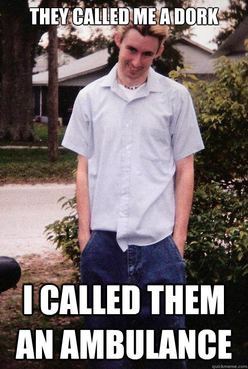 they called me a dork i called them an ambulance - adamthewoo - quickmeme
