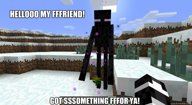Hellooo my fffriend! got sssomething fffor ya! - GardEnderman - quickmeme