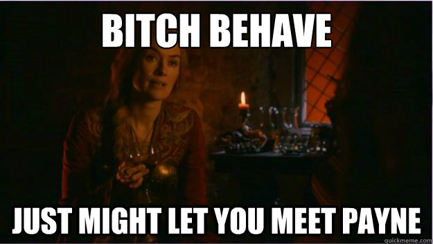BITCH BEHAVE JUST MIGHT LET YOU MEET PAYNE - Drunk Cersei - quickmeme