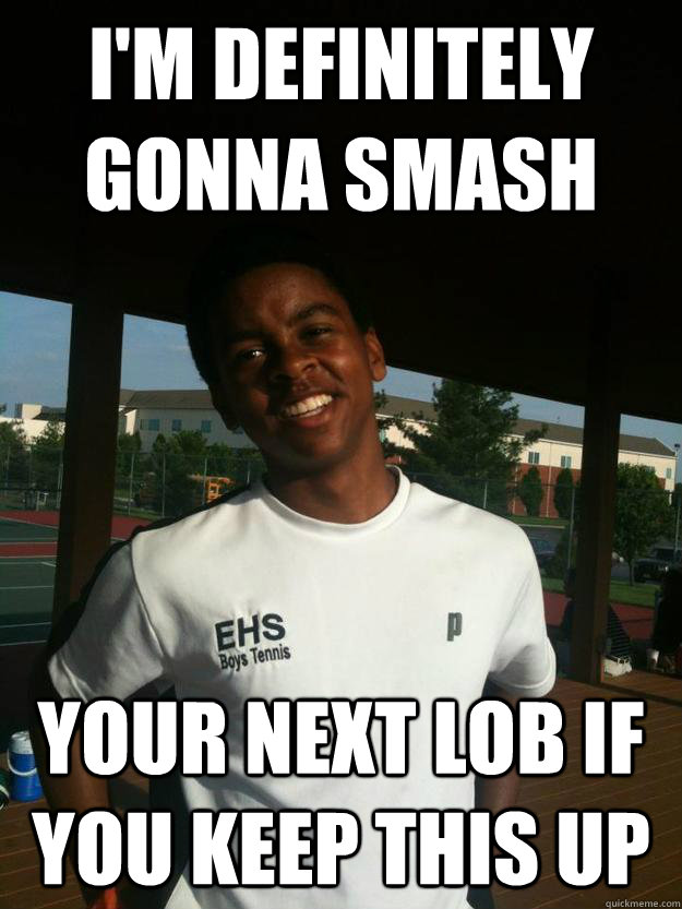 I'm definitely gonna smash Your next lob if you keep this up - Misc - quickmeme