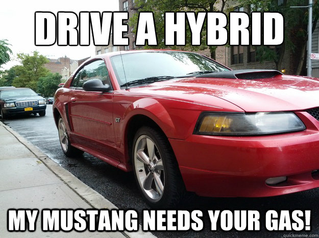 Drive A Hybrid My Mustang Needs Your Gas! - mustangneedsyourgas - quickmeme