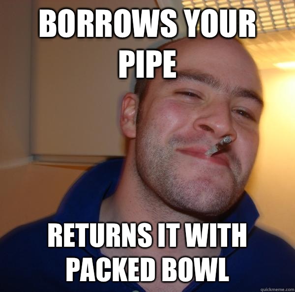 Borrows your pipe returns it with packed bowl - Misc - quickmeme