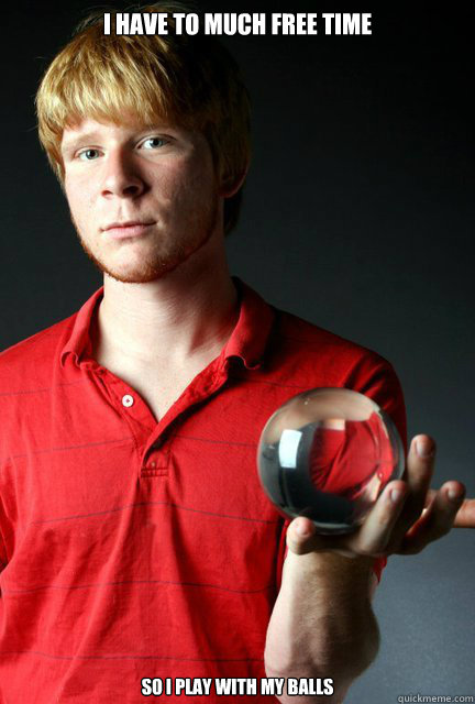 I have to much free time So I play with my balls - magic balls - quickmeme