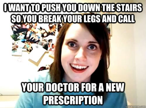 I want to push you down the stairs so you break your legs and call your doctor for a new ...
