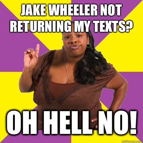 Jake Wheeler not returning my texts? OH HELL NO! - Misc - quickmeme