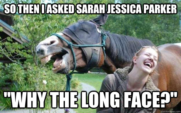 So then I asked sarah jessica parker "why the long face?" - Misc - quickmeme
